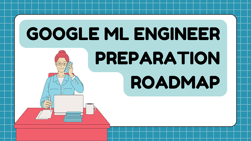 Google ML Engineer Preparation Roadmap — A Step-by-Step Guide